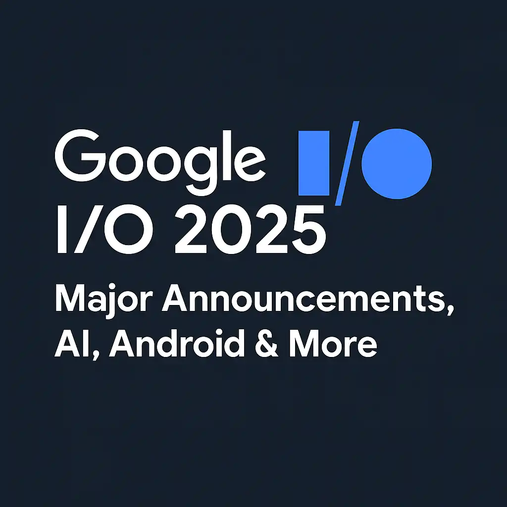 Google I/O 2025: Major Announcements, AI, Android & More